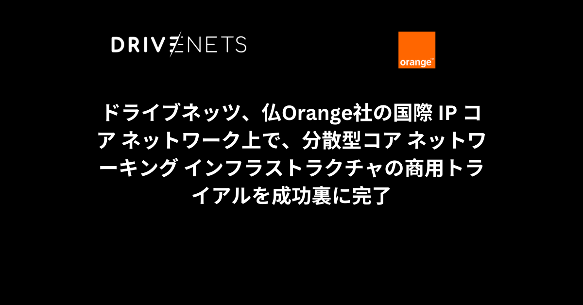 ドライブネッツ、仏Orange社の国際 IP コア ネットワーク上で、分散型コア ネットワーキング インフラストラクチャの商用トライアルを成功裏に完了